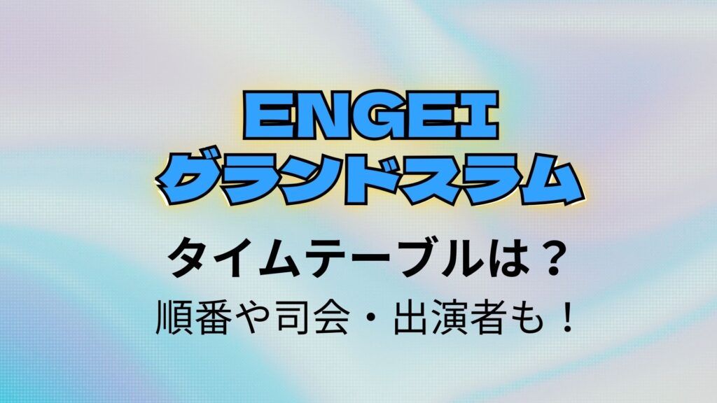 ENGEIグランドスラム2024タイムテーブルは？順番や司会・出演者も！